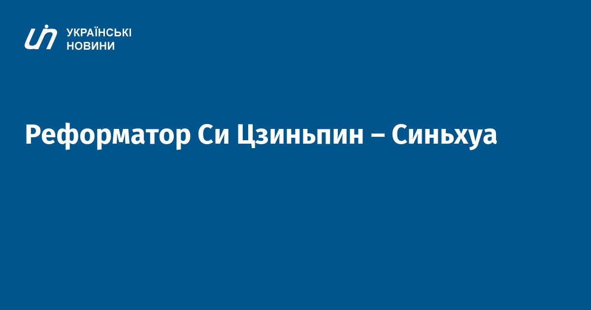 Реформатор Си Цзиньпин – Синьхуа | Українські Новини